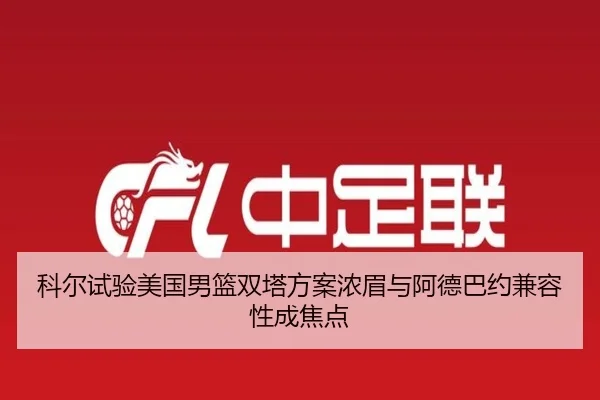 科尔试验美国男篮双塔方案浓眉与阿德巴约兼容性成焦点 - 福彩